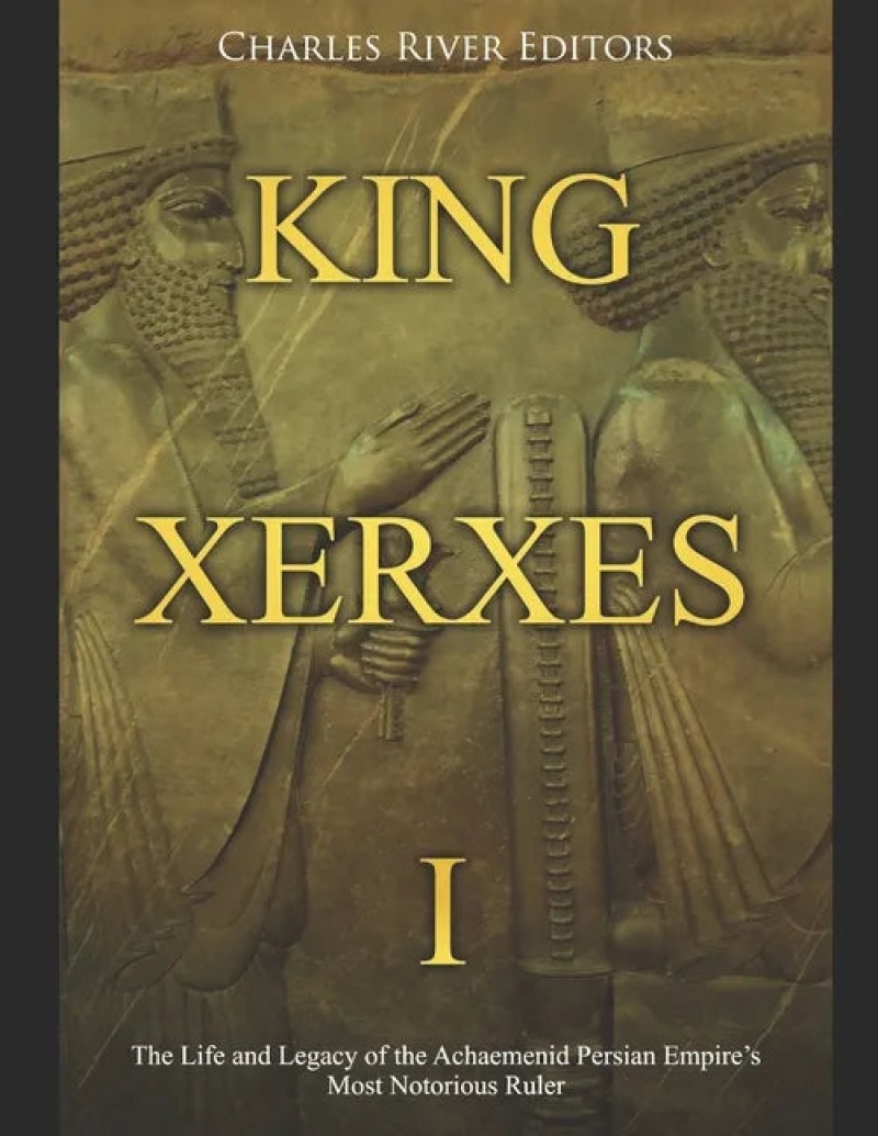 King Xerxes I: The Life And Legacy Of The Achaemenid Persian Empire's ...